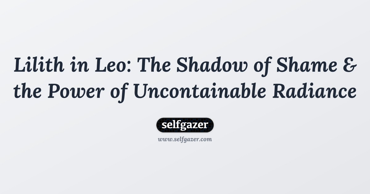 Lilith in Leo: The Shadow of Shame & the Power of Uncontainable Radiance
