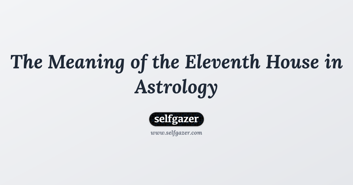 The Meaning of the Eleventh House in Astrology | Selfgazer Blog