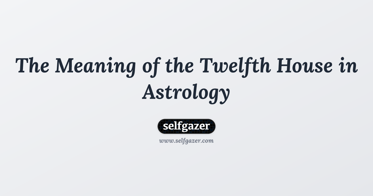 The Meaning of the Twelfth House in Astrology | Selfgazer Blog